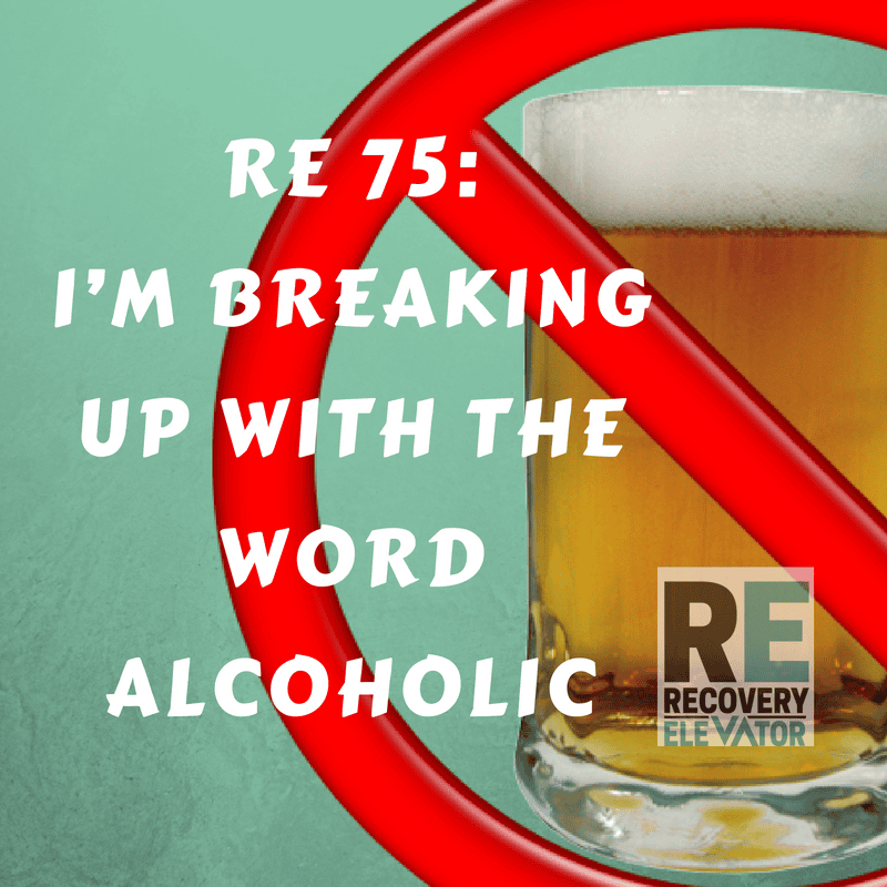 RE 75: I'm Breaking Up With The Word Alcoholic - Recovery Elevator